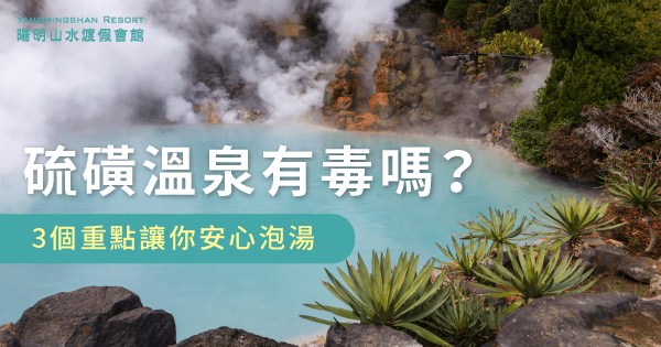 硫磺溫泉有毒嗎?了解這3個重點就能安心泡湯｜陽明山水溫泉會館｜100%天然白磺溫泉